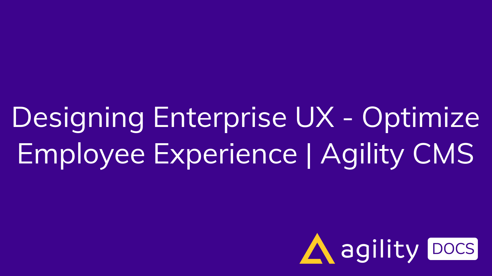 Designing Enterprise UX - Optimize Employee Experience | Agility CMS | Agility Docs